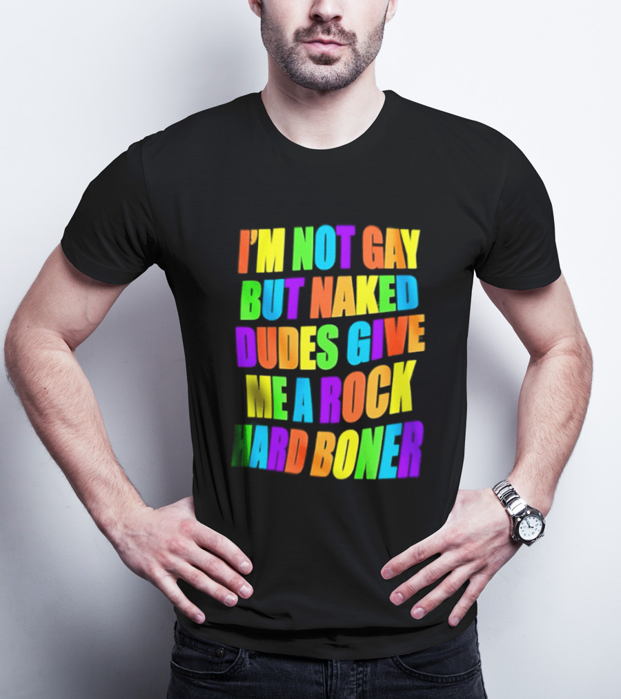 I'm Not Gay Naked Dudes Give Me A Rock Hard Boner LGBT Rainbow T-Shirt