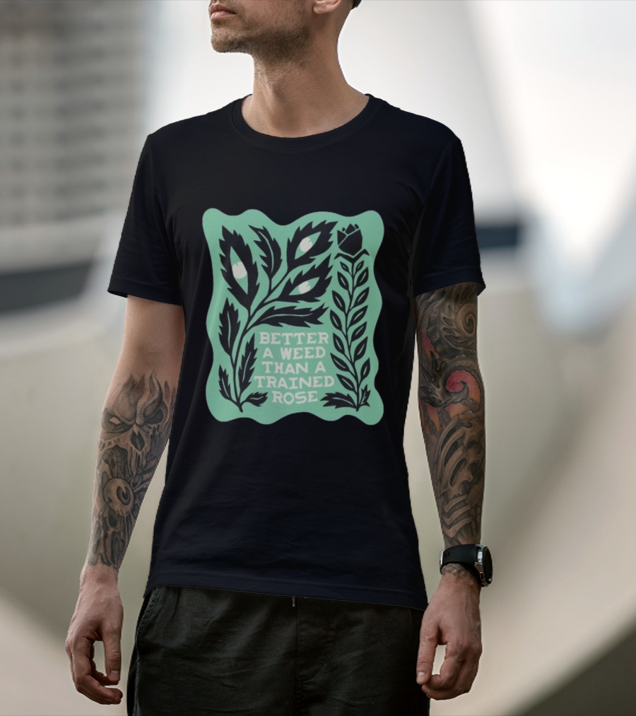 Better A Weed Than A Trained Rose Beautiful Bastard Nature Inspired Botanical T-Shirt