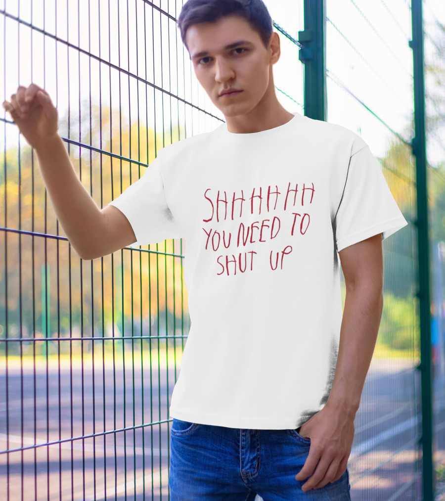 SHHHHHHH You Need To Shut Up T-Shirt