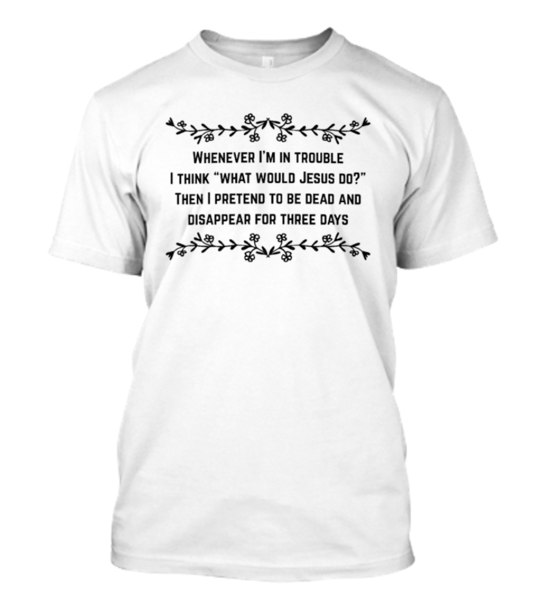 Whenever I'm In Trouble I Think What Would Jesus Do Then Pretend To Be Dead And Disappear For Three Days T-Shirt