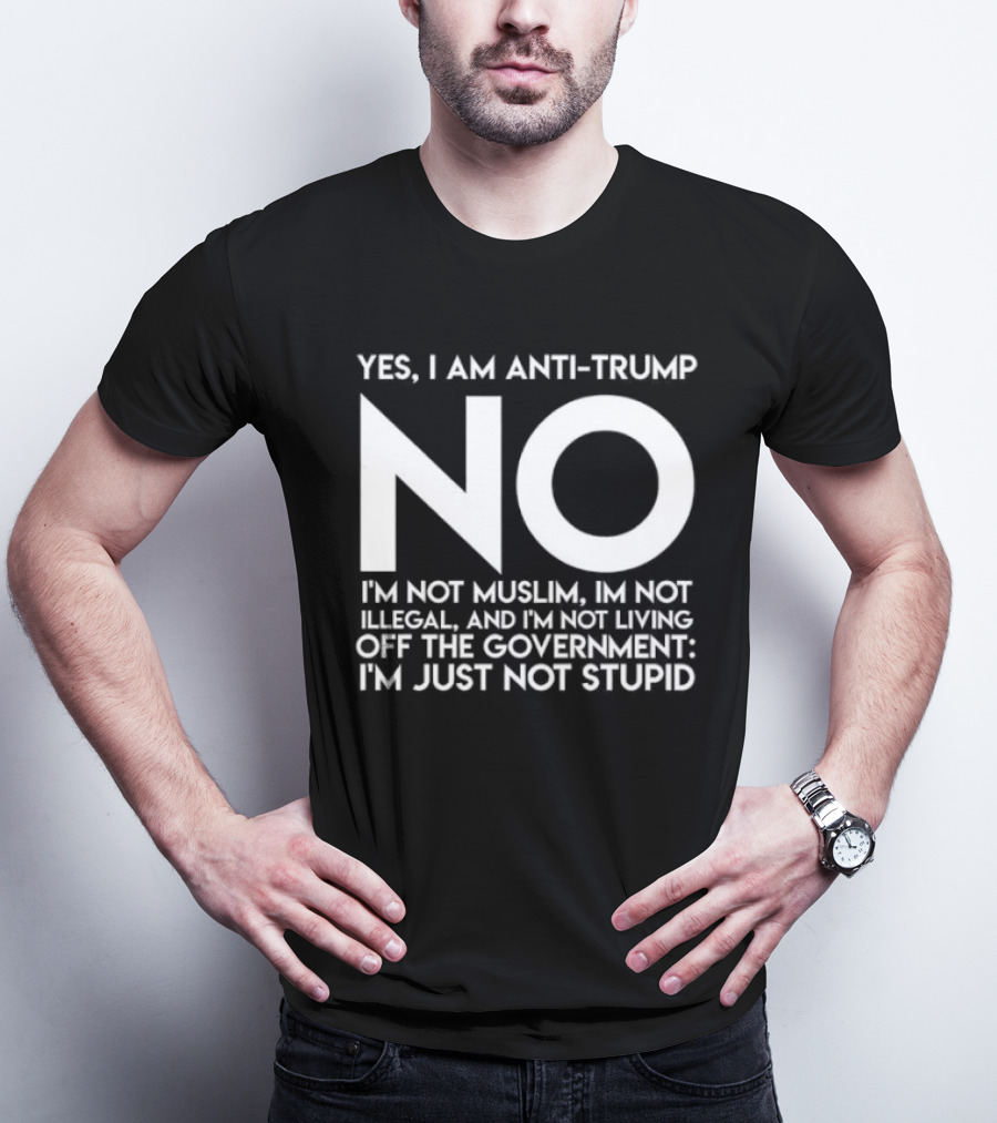 Yes I Am Anti Trump No I'm Not Muslim I'm Not Illegal And I'm Not Living Off The Government I'm Just Not Stupid T-Shirt