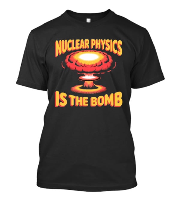 Nuclear Physics Is The Bomb Explosion Humor T-Shirt
