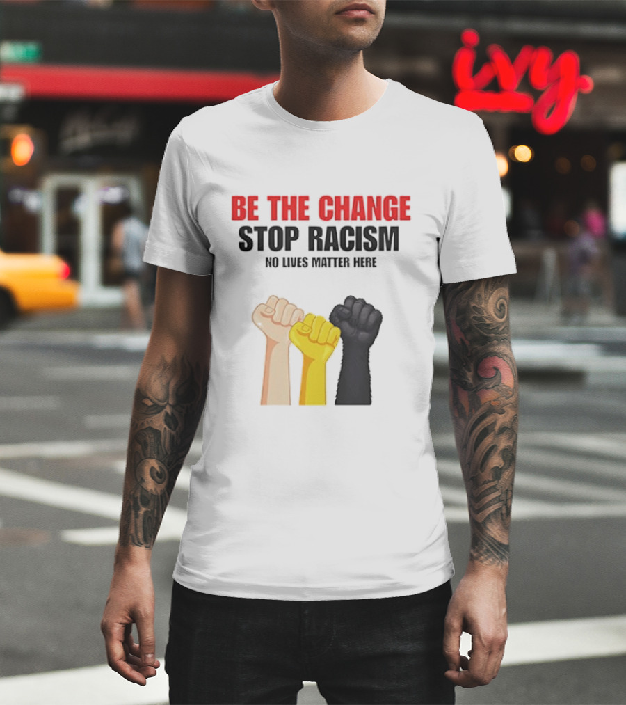 Be The Change Stop Racism No Lives Matter Here Fist Protest T-Shirt