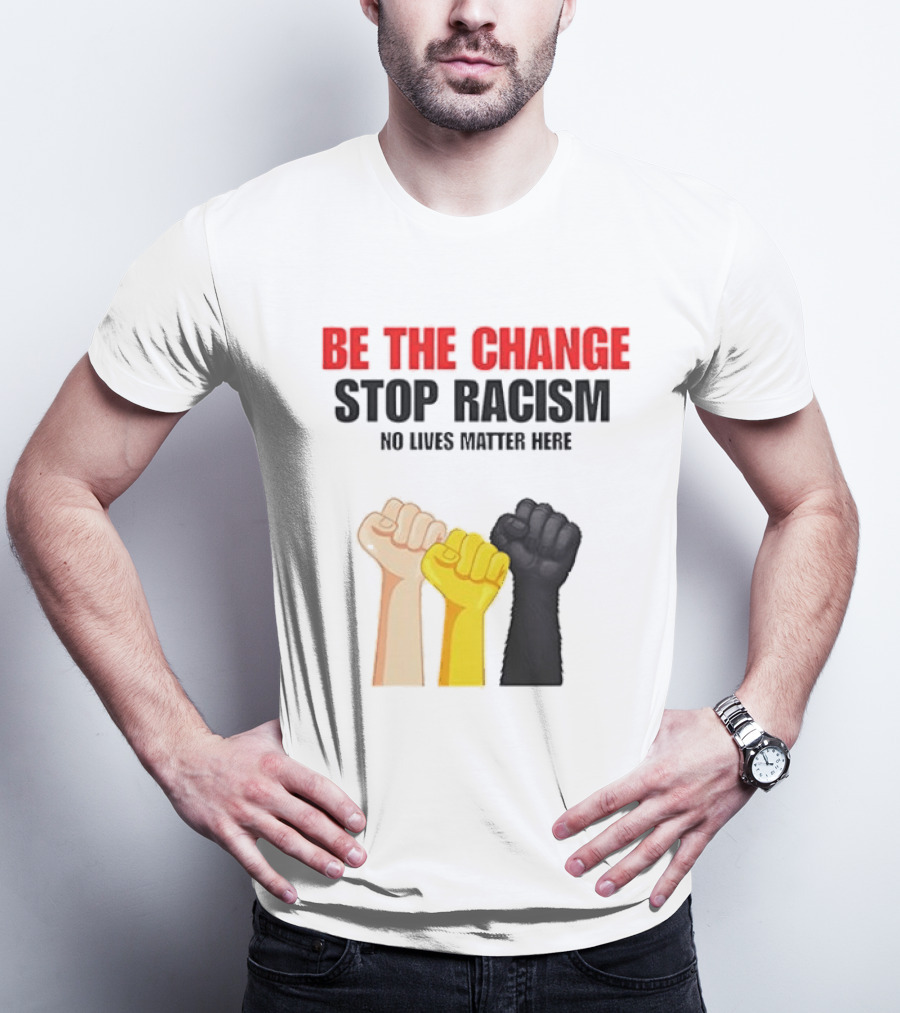Be The Change Stop Racism No Lives Matter Here Fist Protest T-Shirt