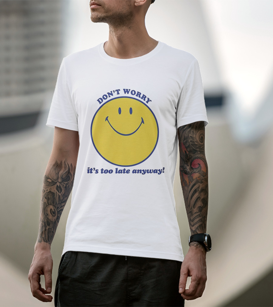 Don't Worry It's Too Late Anyway Smiley Face T-Shirt