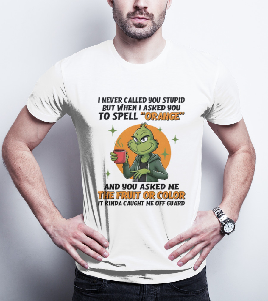 Grinch I Never Called You Stupid But When I Asked You To Spell Orange And You Asked Me The Fruit Or Color It Kinda Caught Me Off Guard T-Shirt