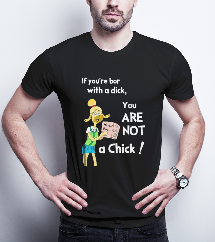 If You're Born With A Dick You Are Not A Chick Mental Lness T-Shirt