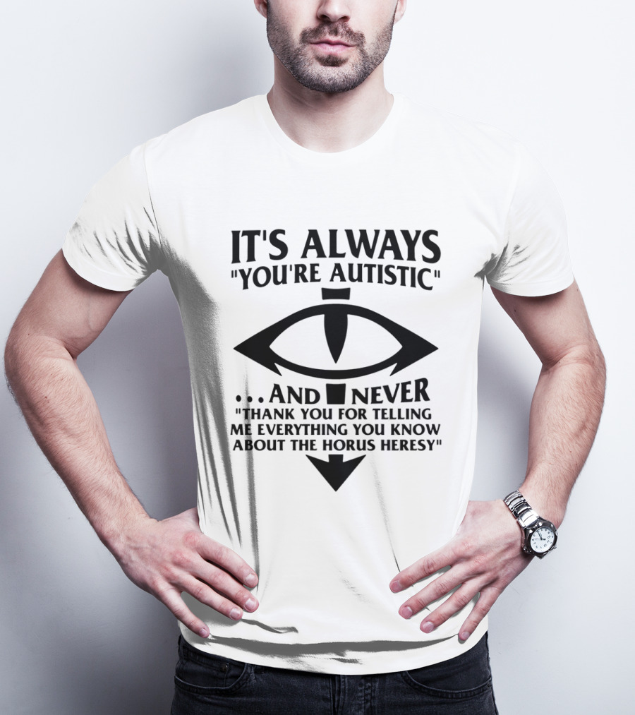 It's Always You're Autistic And Never Thank You For Telling Me Everything You Know About The Horus Heresy T-Shirt