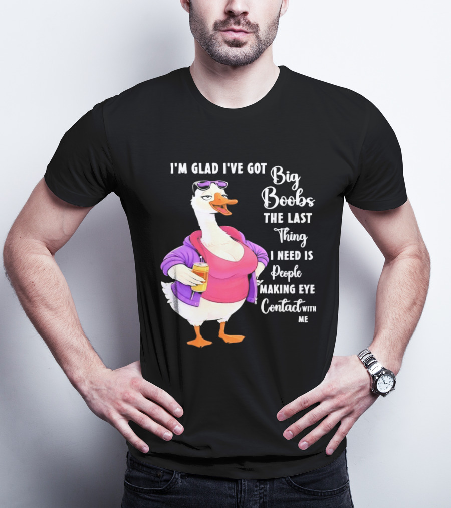 Goose I'm Glad I've Got Big Boobs The Last Thing I Need Is People Making Eye Contact With Me T-Shirt