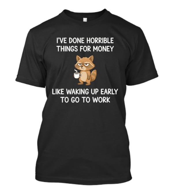 I've Done Horrible Things For Money Grumpy Raccoon Waking Up Early To Go To Work T-Shirt