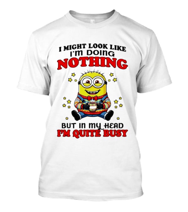 I Might Look Like I'm Doing Nothing Minion But In My Head I'm Quite Busy T-Shirt