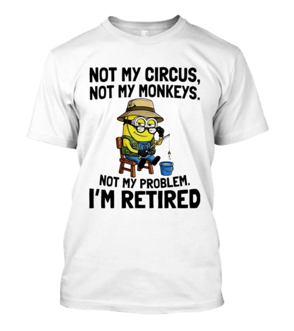 Not My Circus Not My Monkeys Not My Problem I'm Retired Minion Fishing T-Shirt