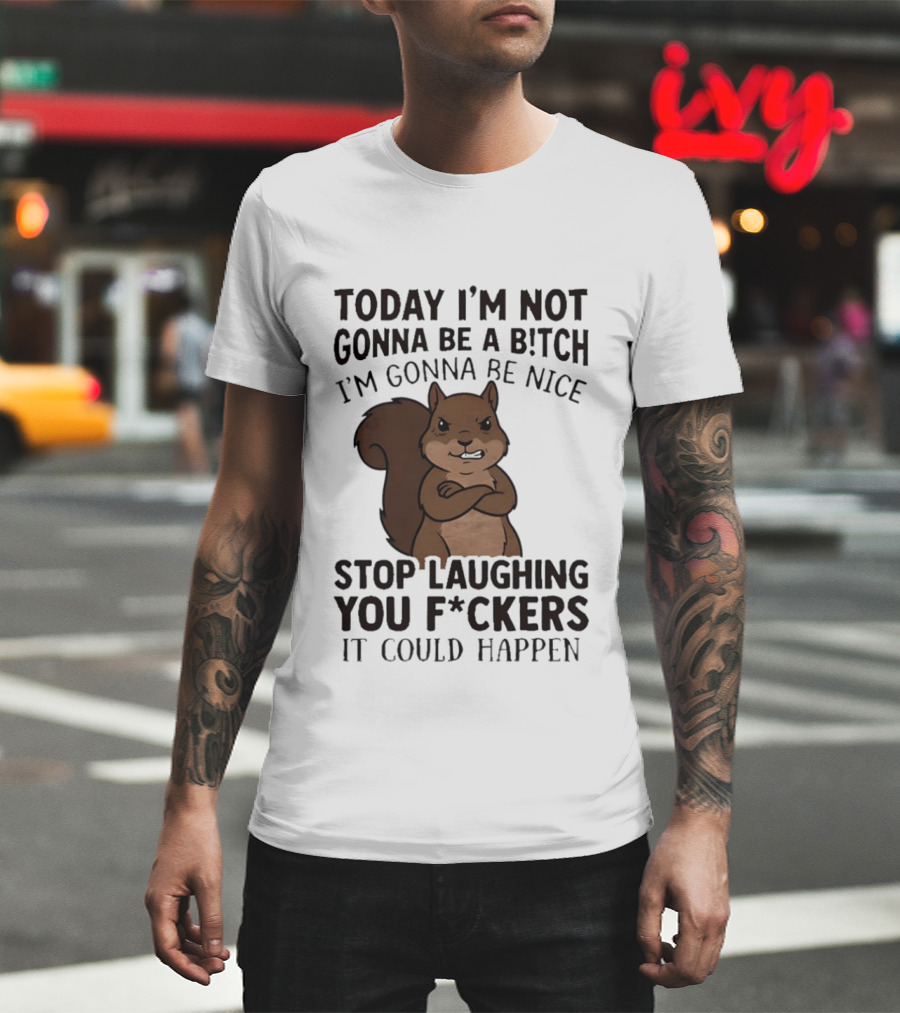 Today I'm Not Gonna Be A B!tch I'm Gonna Be Nice Stop Laughing You F*ckers It Could Happen Squirrel T-Shirt