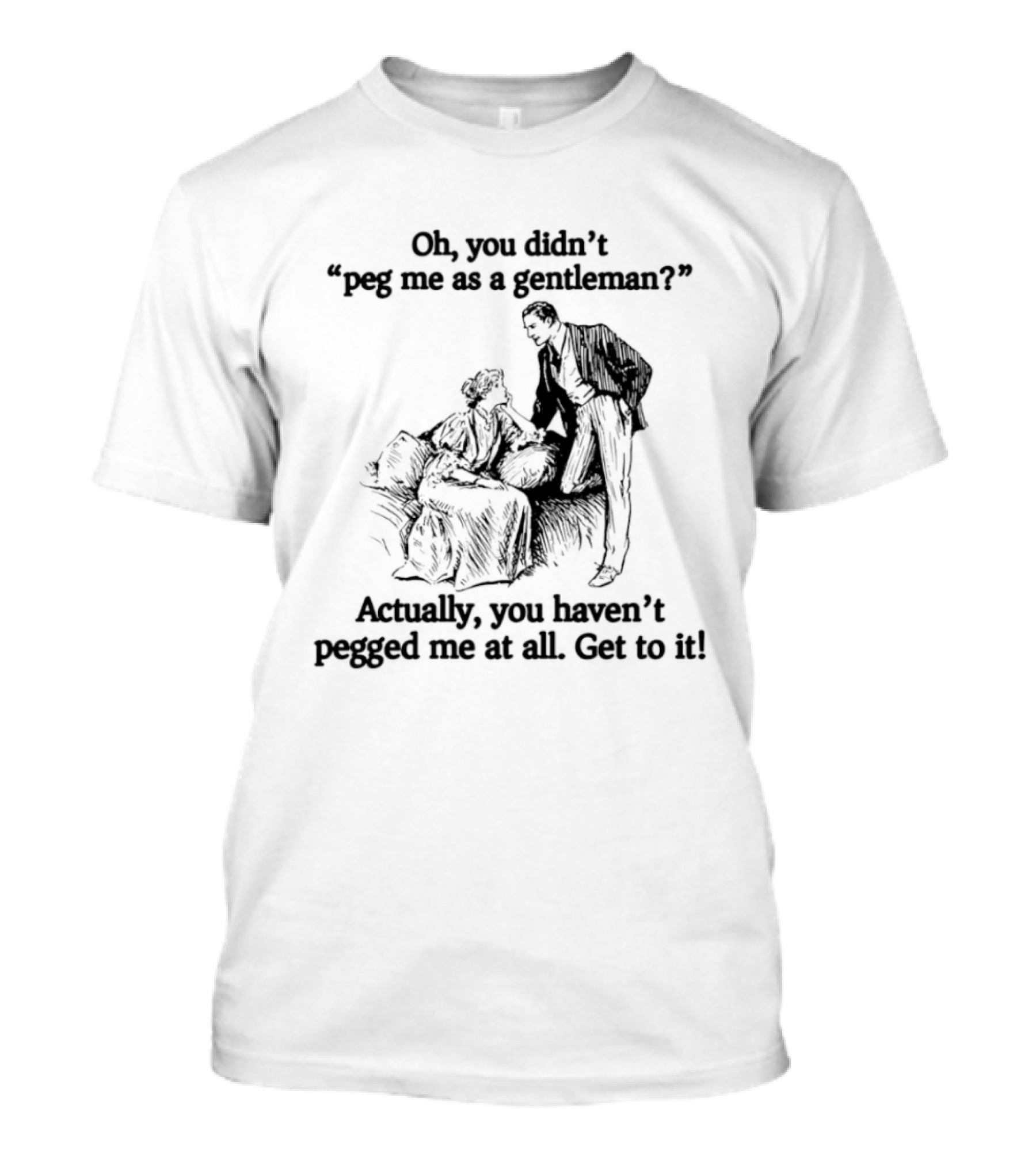 Oh You Didn't Peg Me As A Gentleman Actually You Haven't Pegged Me At All Get To It T-Shirt