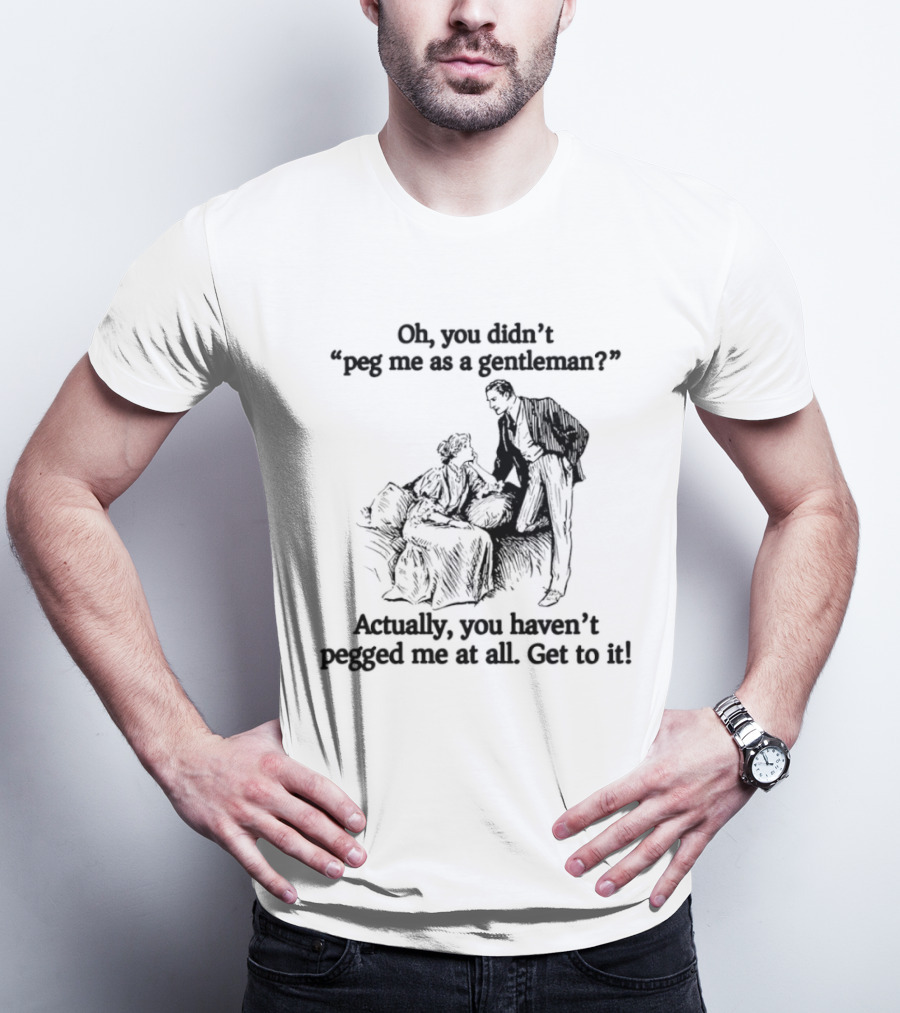 Oh You Didn't Peg Me As A Gentleman Actually You Haven't Pegged Me At All Get To It T-Shirt