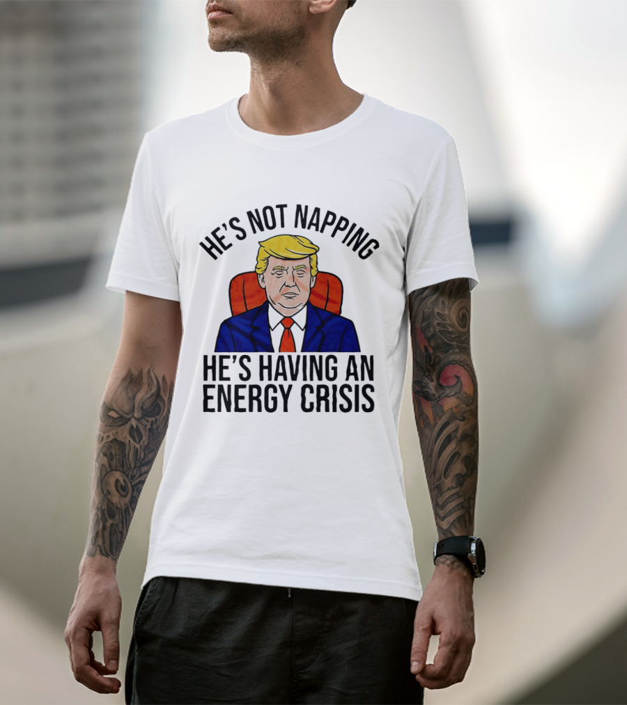 He's Not Napping He's Having An Energy Crisis Trump Suit Political Humor T-Shirt