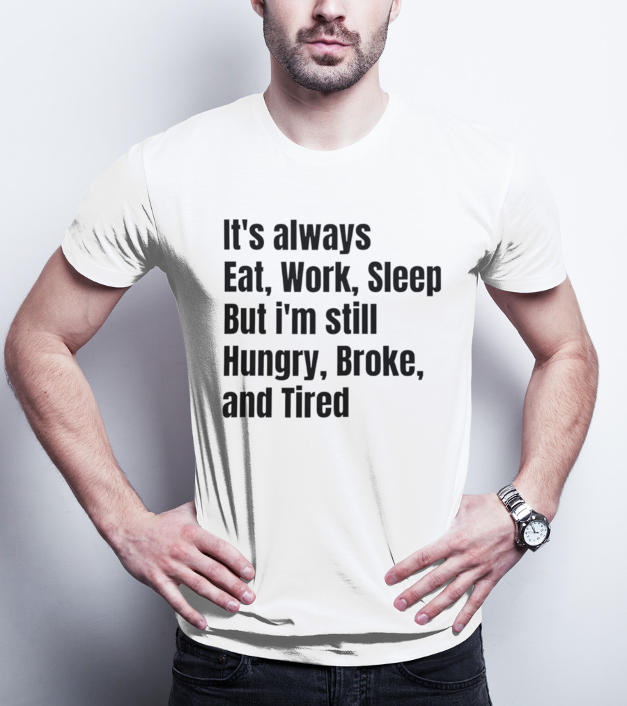 It's Always Eat Work Sleep But I'm Still Hungry Broke Tired T-Shirt