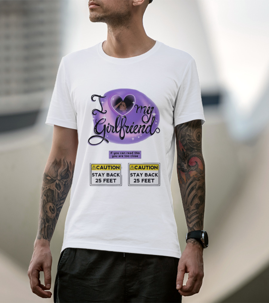 I Love My Girlfriend Heart Caution Stay Back 25 Feet If You Can Read This You Are Too Close T-Shirt
