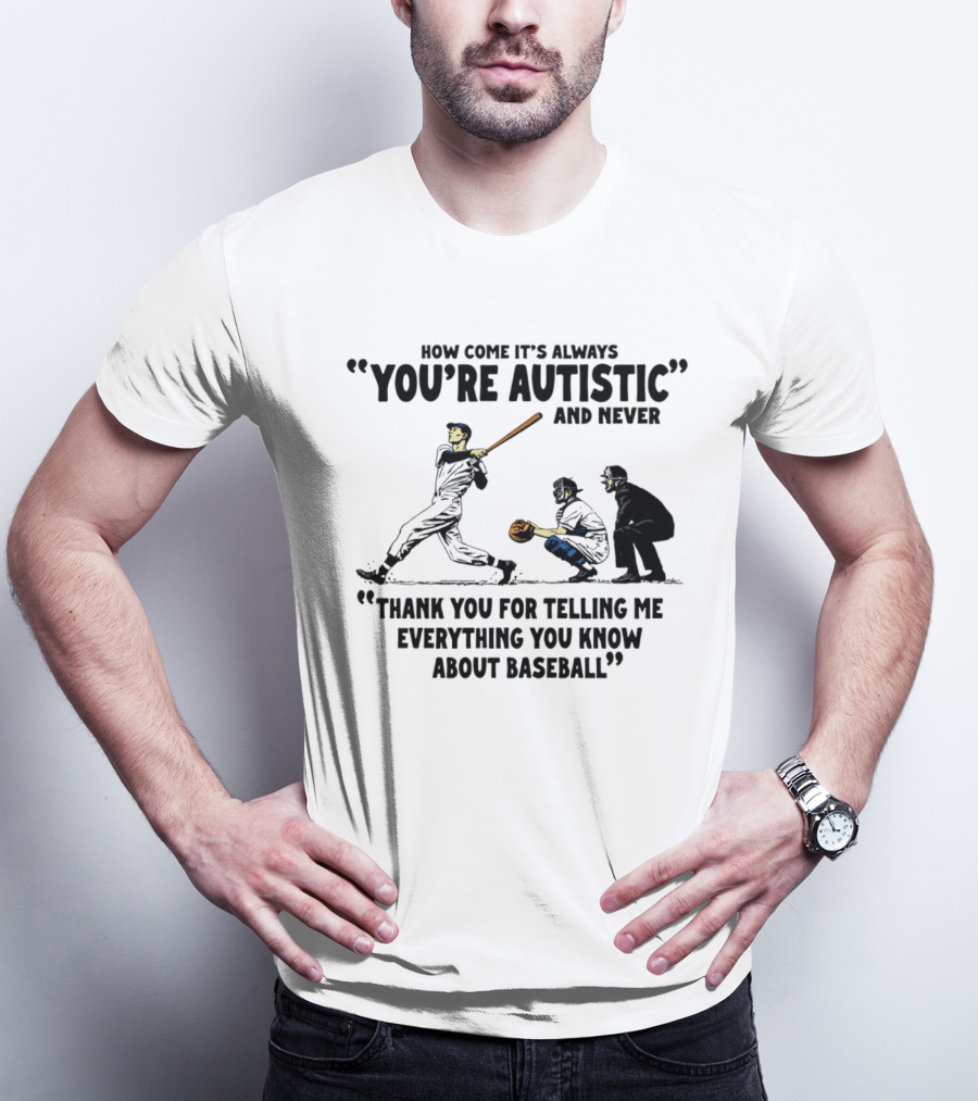 How Come It's Always You're Autistic And Never Thank You For Telling Me Everything You Know About Baseball T-Shirt