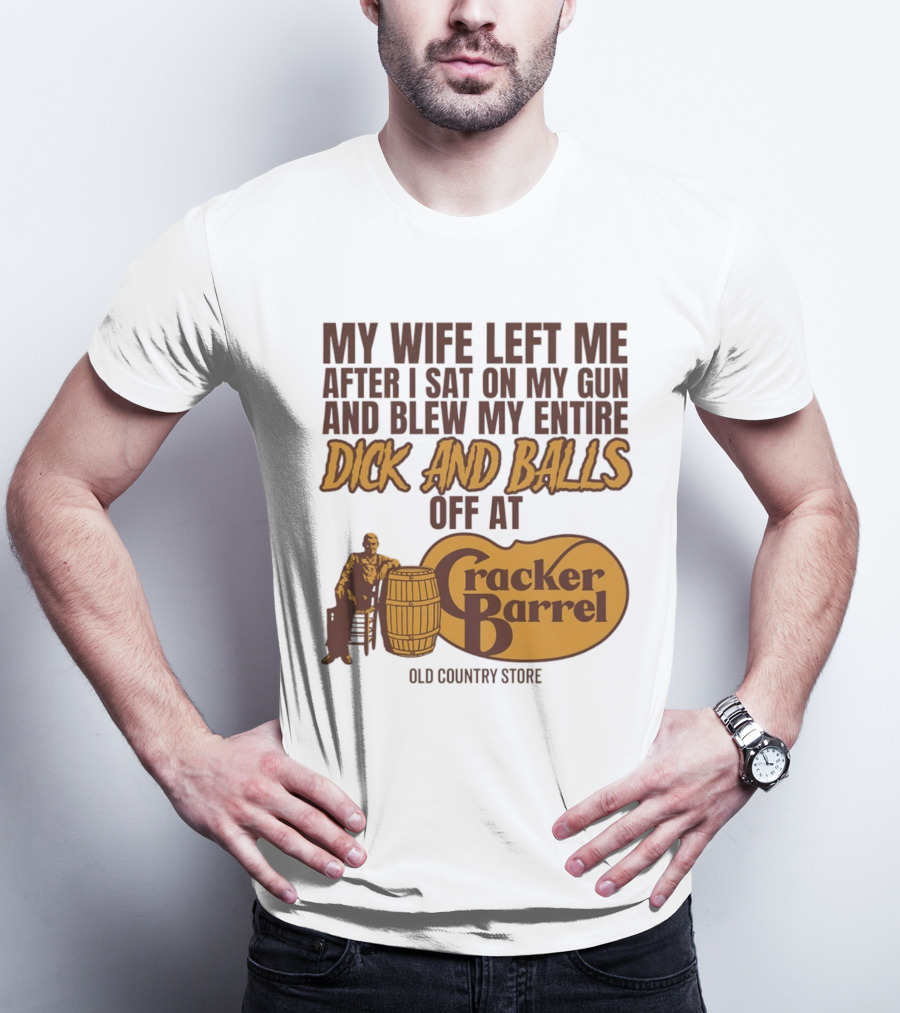 My Wife Left Me After I Sat On My Gun And Blew My Entire Dick And Balls Off At Cracker Barrel Old Country Store T-Shirt