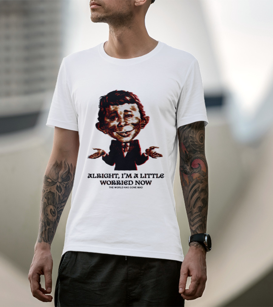 Alright I'm A Little Worried Now The World Has Gone Mad T-Shirt