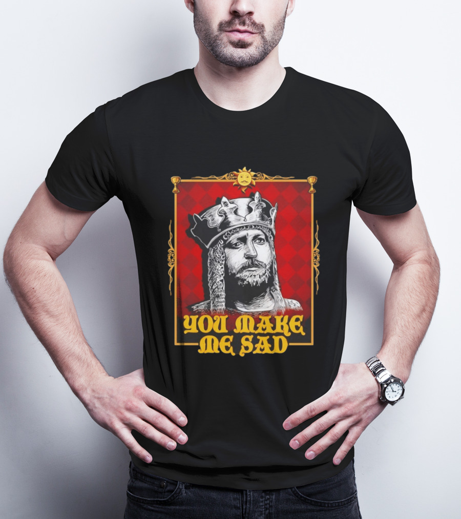 King Arthur You Make Me Sad Monty Python And The Holy Grail T-Shirt