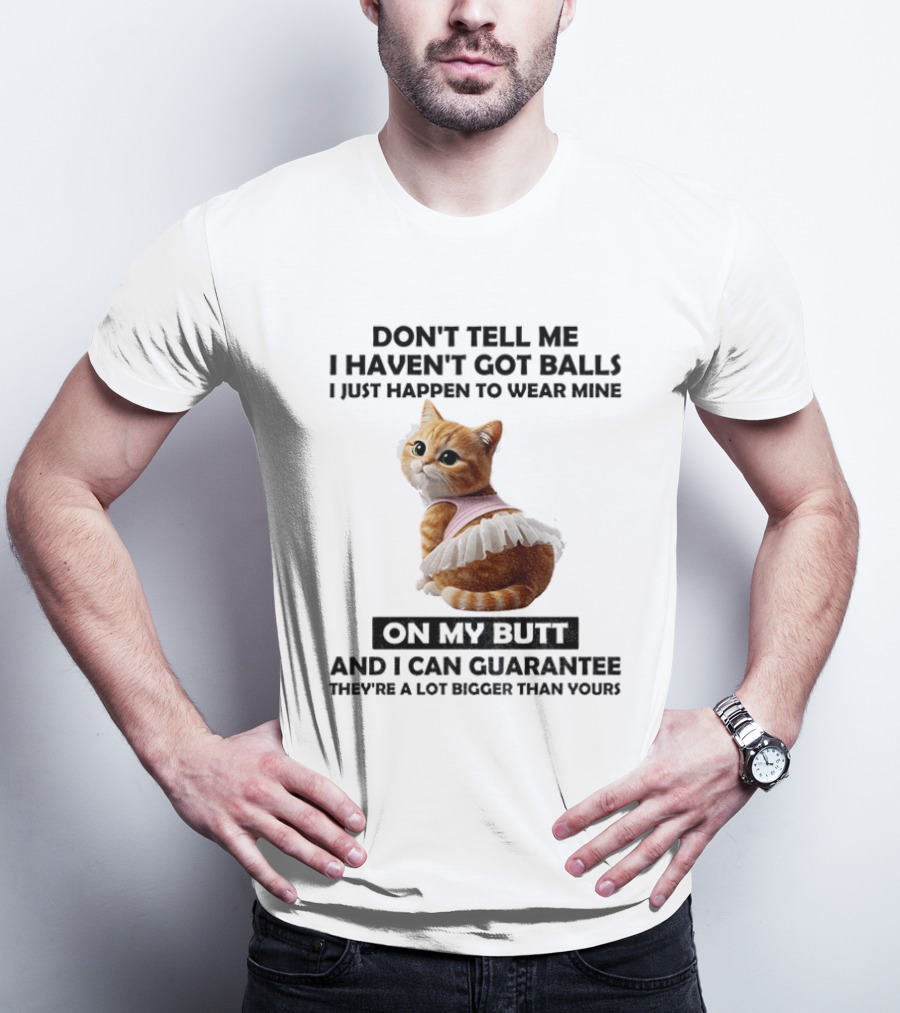 Don't Tell Me I Haven't Got Balls I Just Happen To Wear Mine On My Butt And I Can Guarantee They're A Lot Bigger Than Yours T-Shirt