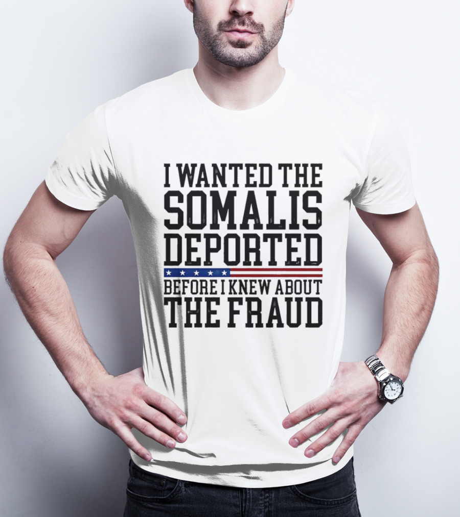 I Wanted The Somalis Deported Before I Knew About The Fraud T-Shirt