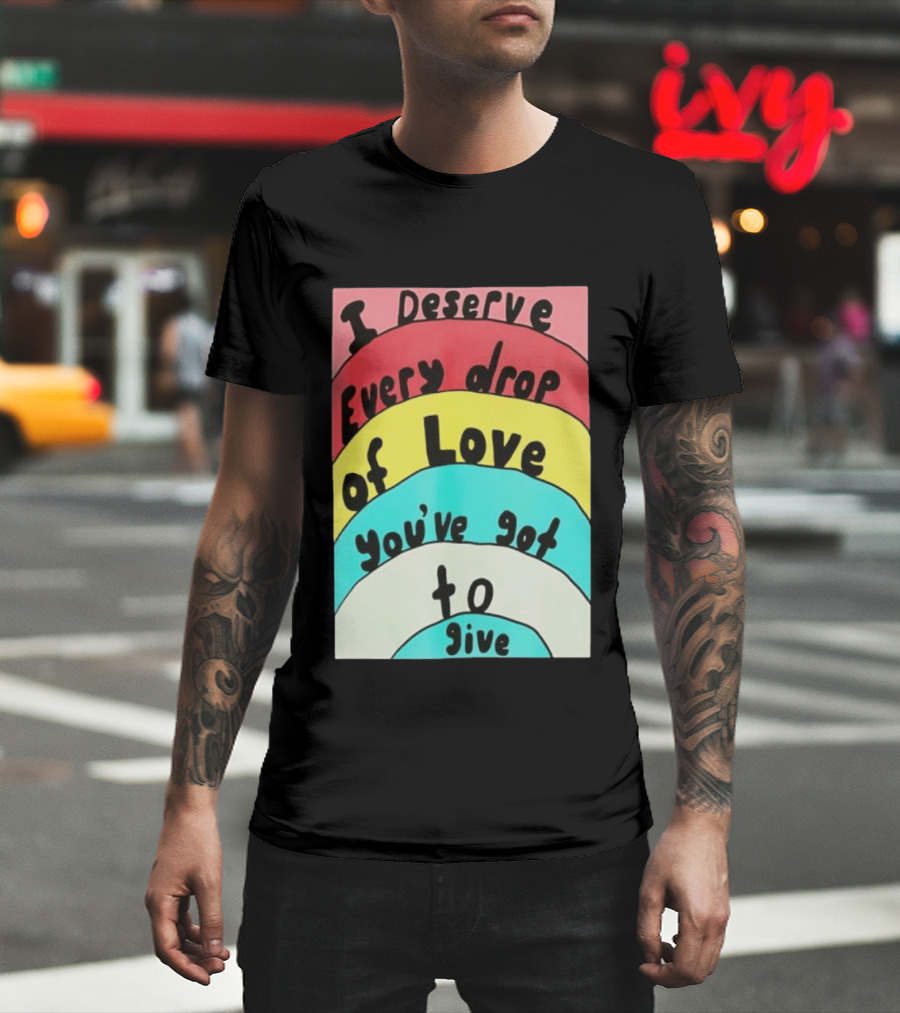 I Deserve Every Drop Of Love You've Got To Give Rainbow T-Shirt
