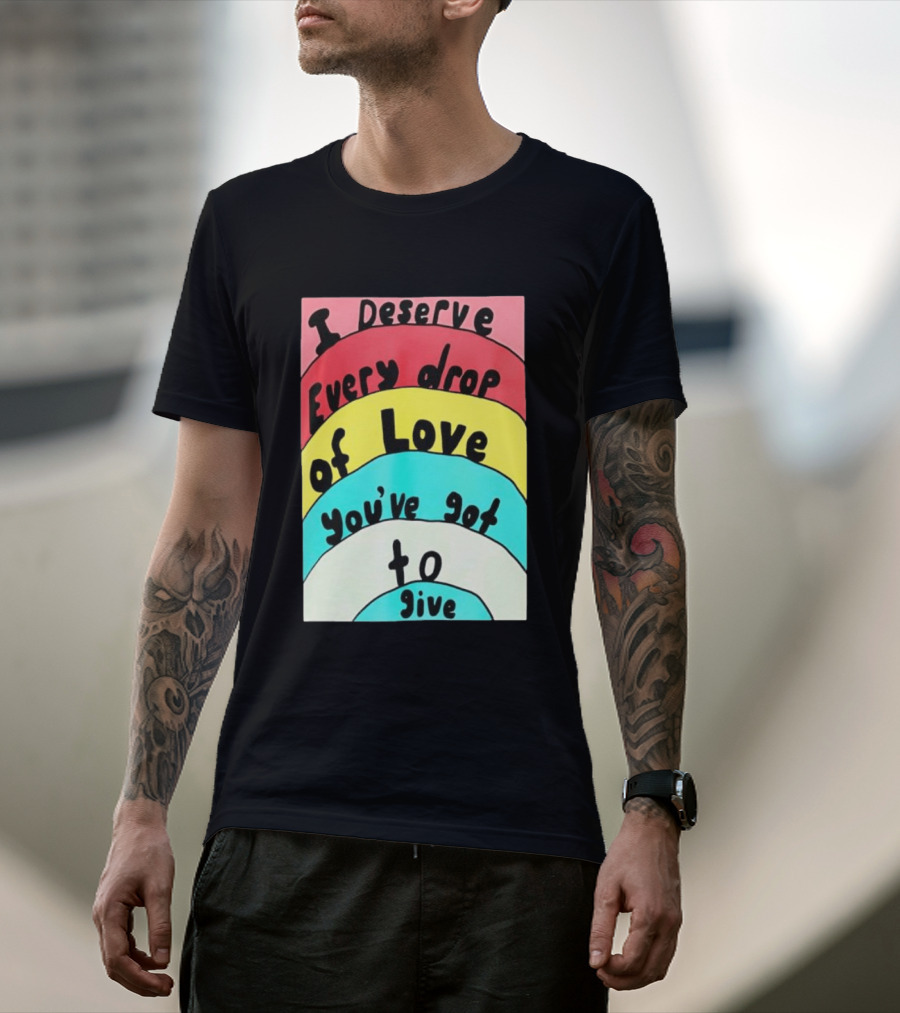 I Deserve Every Drop Of Love You've Got To Give Rainbow T-Shirt