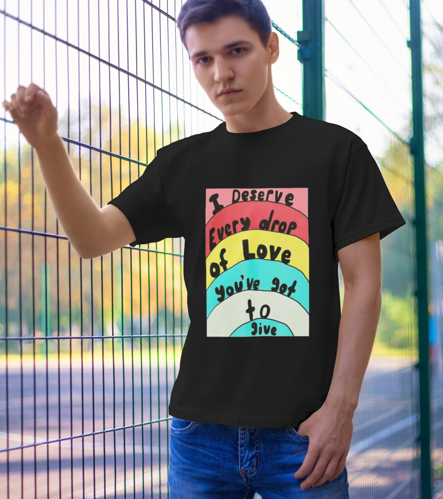 I Deserve Every Drop Of Love You've Got To Give Rainbow T-Shirt