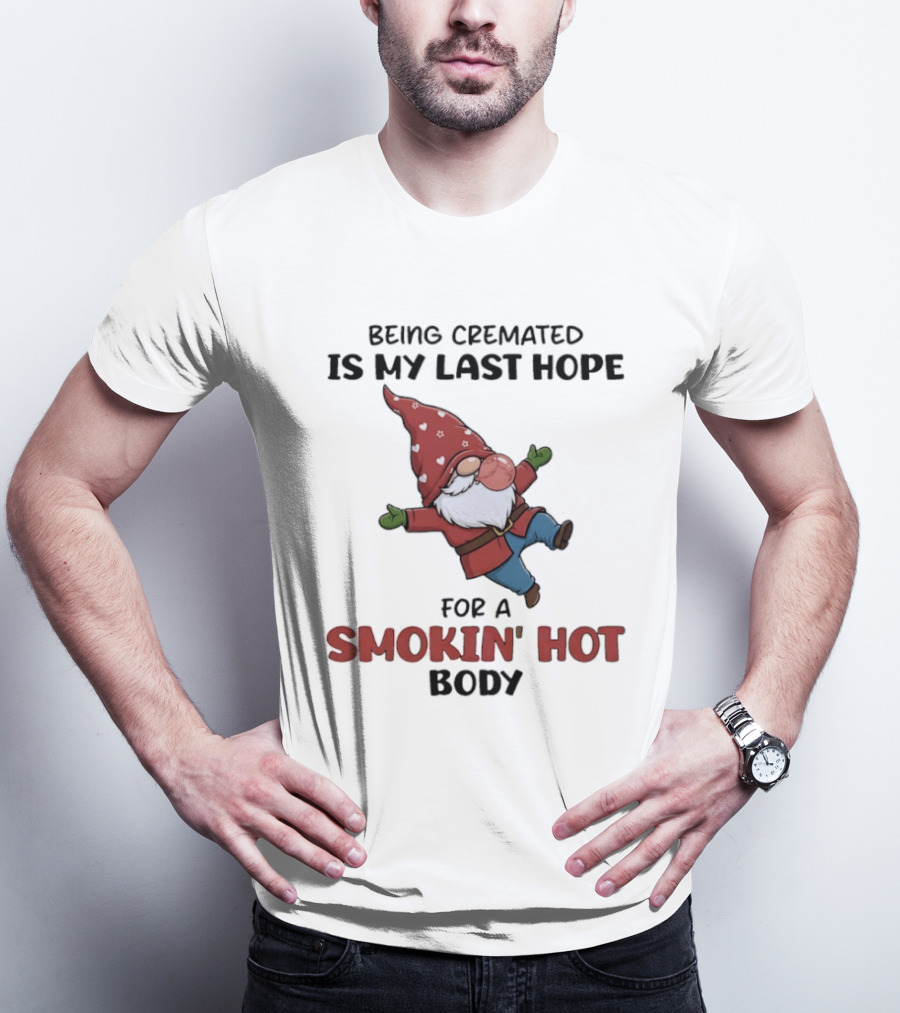 Gnome Being Cremated Is My Last Hope For A Smokin' Hot Body T-Shirt