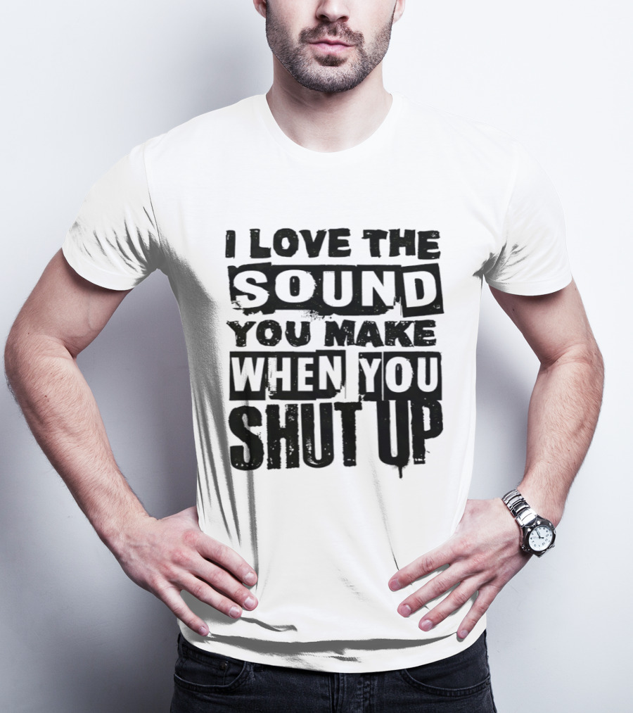 I Love The Sound You Make When You Shut Up T-Shirt