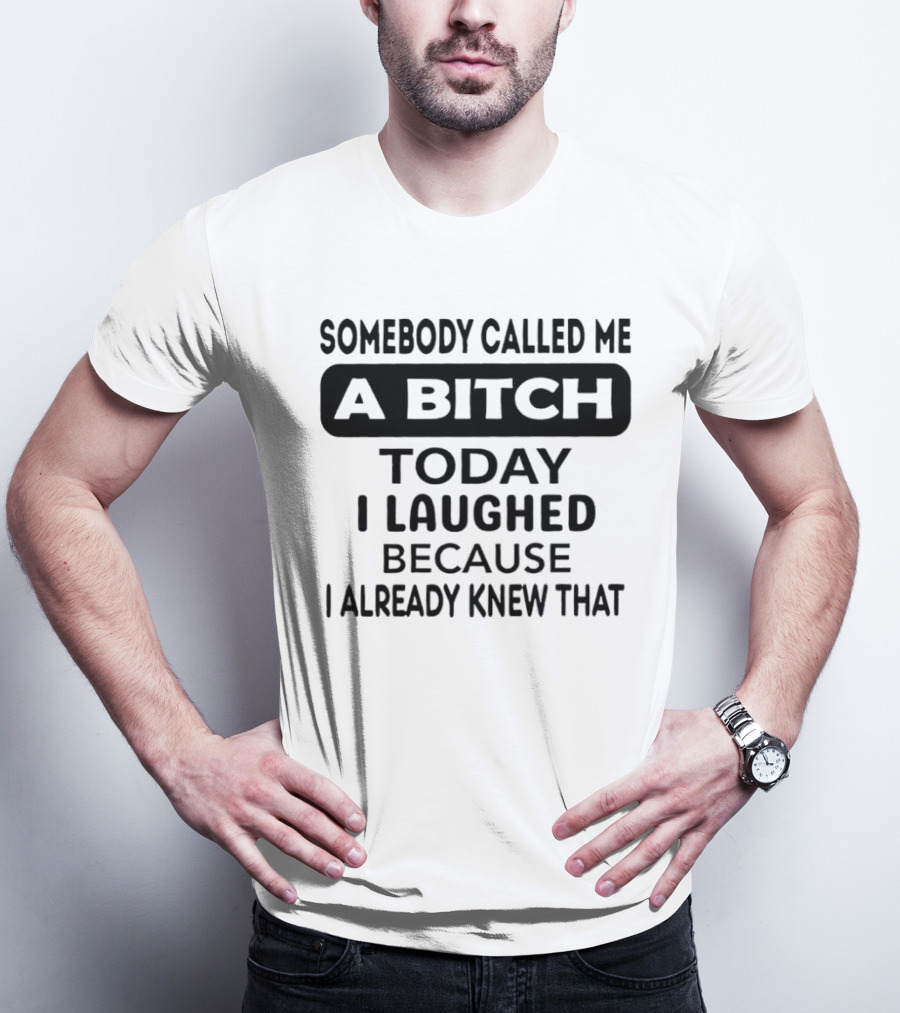 Somebody Called Me A Bitch Today I Laughed Because I Already Knew That T-Shirt