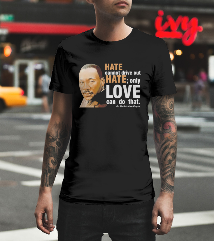 Hate Cannot Drive Out Hate Only Love Can Do That Martin Luther King Jr T-Shirt