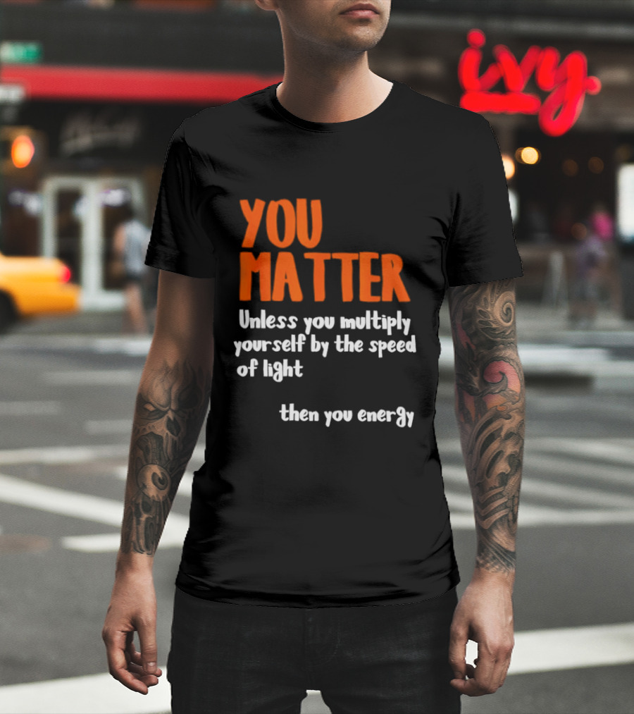 You Matter Unless You Multiply Yourself By The Speed Of Light Then You Energy T-Shirt
