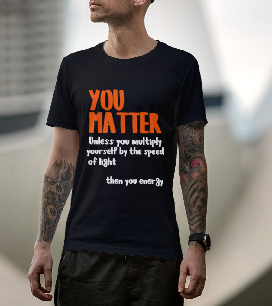You Matter Unless You Multiply Yourself By The Speed Of Light Then You Energy T-Shirt