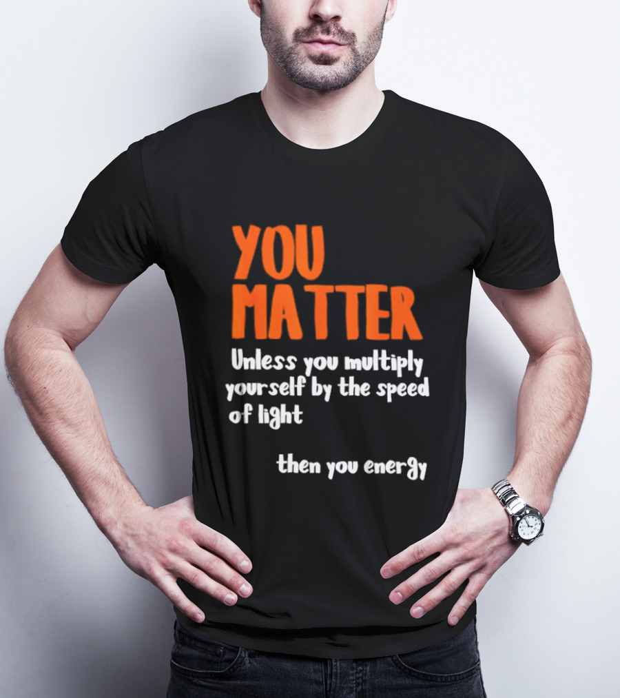 You Matter Unless You Multiply Yourself By The Speed Of Light Then You Energy T-Shirt