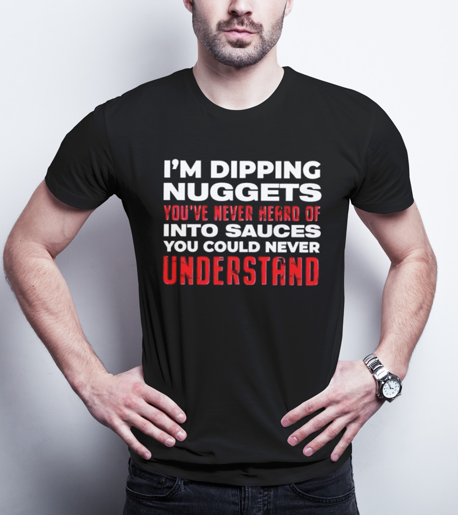 I'm Dipping Nuggets You've Never Heard Of Into Sauces You Could Never Understand T-Shirt