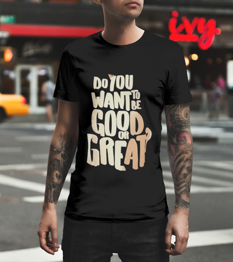 Do You Want To Be Good Or Great Motivational Message T-Shirt