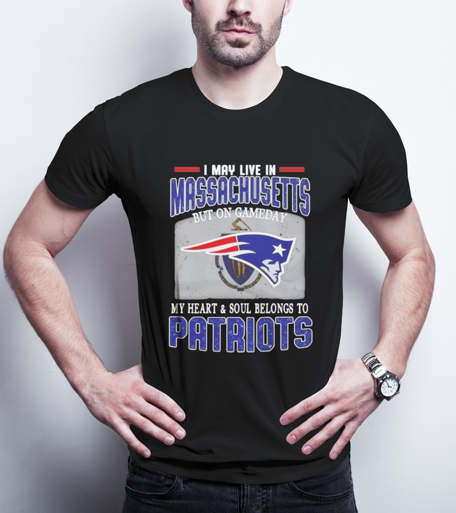 New England Patriots I May Live In Massachusetts But On Gameday My Heart And Soul Belongs To Patriots T-Shirt