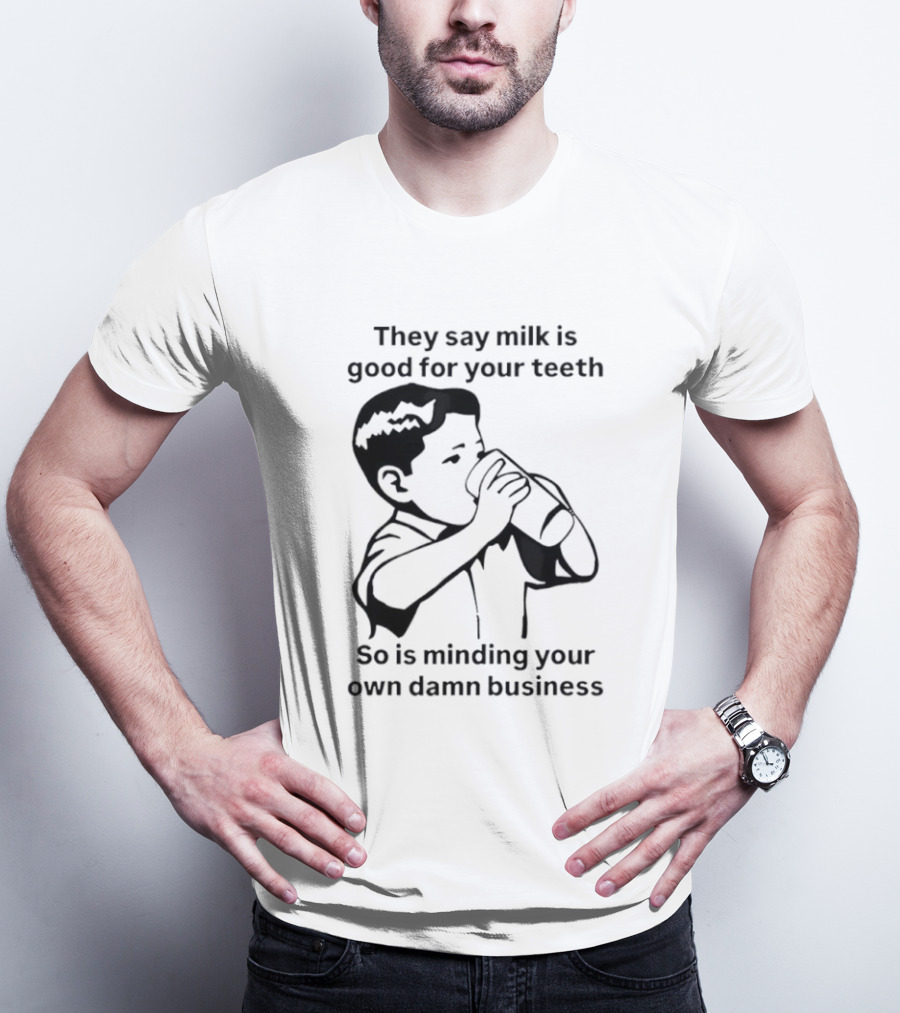 They Say Milk Is Good For Your Teeth So Is Minding Your Own Damn Business T-Shirt