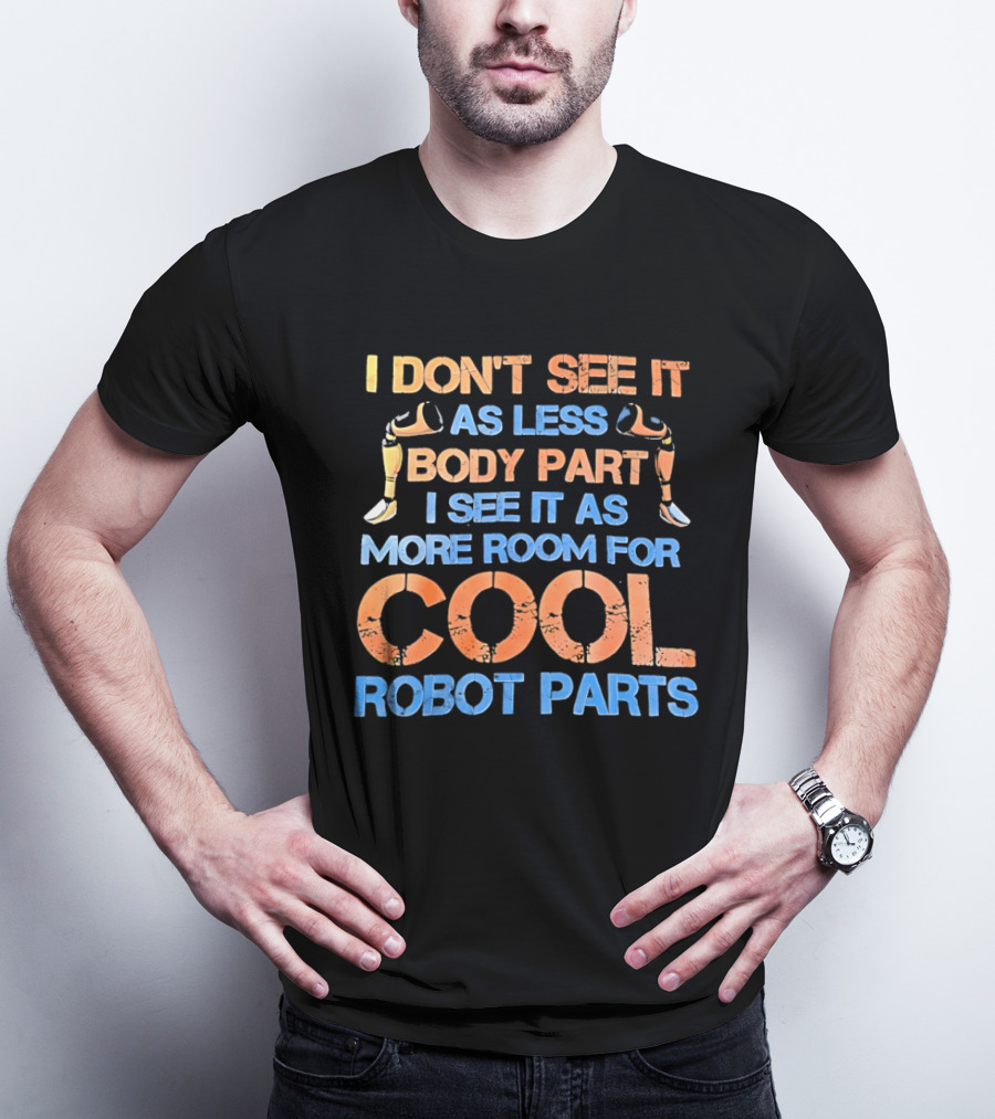 I Don't See It As Less Body Part I See It As More Room For Cool Robot Parts T-Shirt