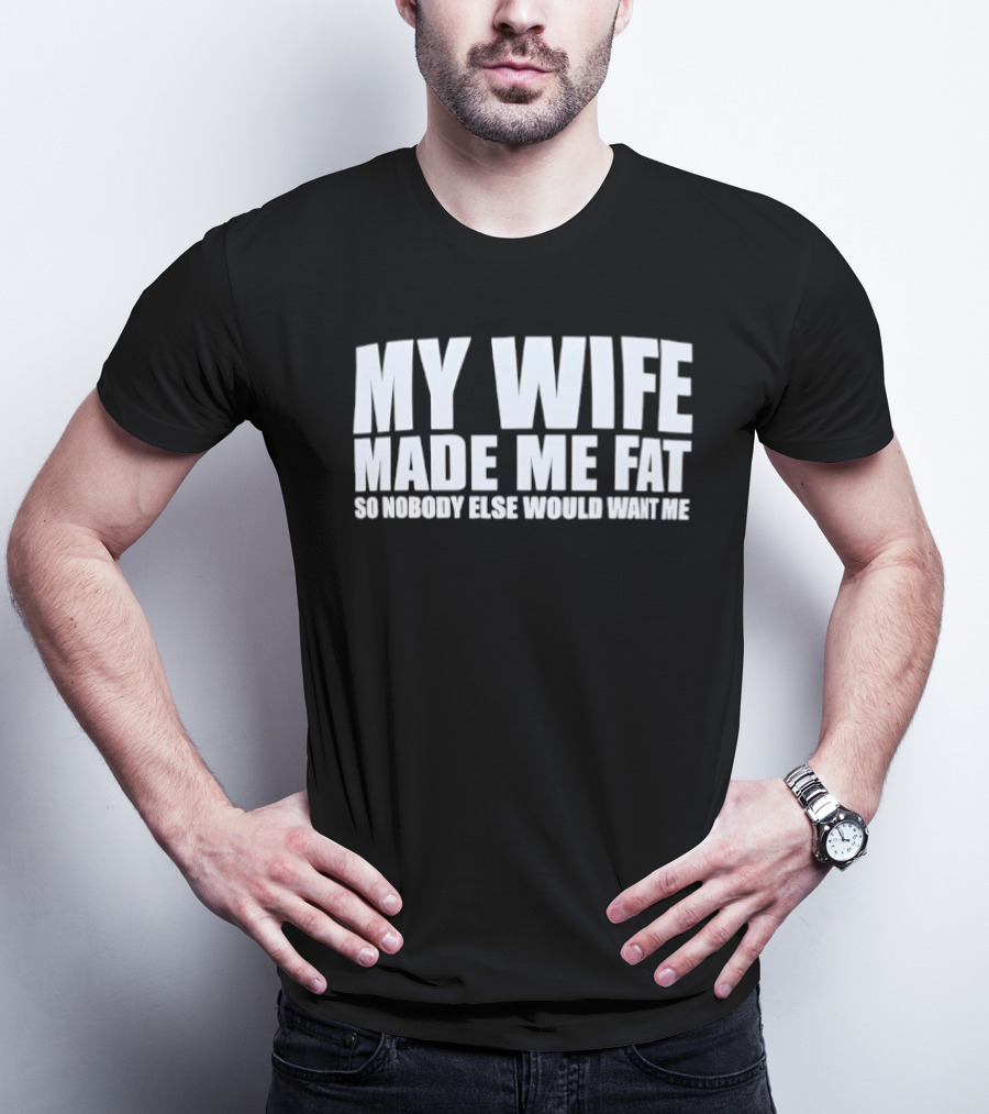 My Wife Made Me Fat So Nobody Else Would Want Me Playful Humor T-Shirt