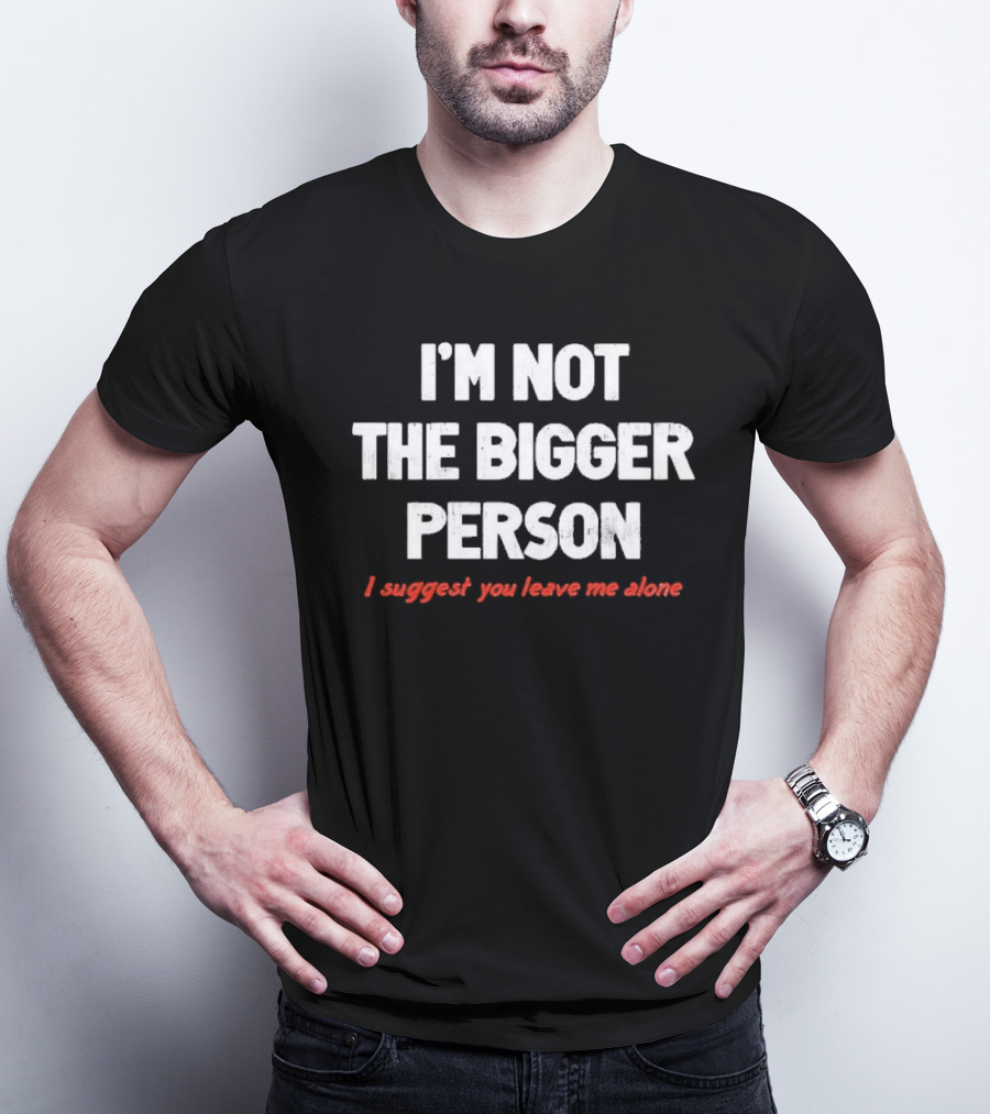 I'm Not The Bigger Person I Suggest You Leave Me Alone T-Shirt