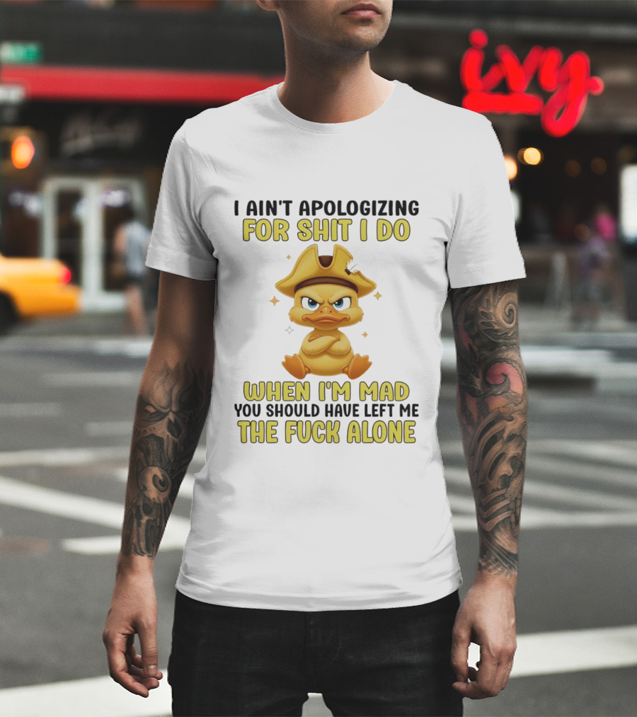 I Ain't Apologizing For Shit I Do When I'm Mad You Should Have Left Me The Fuck Alone Duck T-Shirt