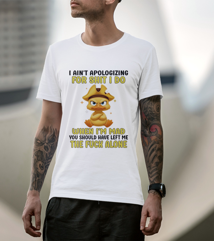 I Ain't Apologizing For Shit I Do When I'm Mad You Should Have Left Me The Fuck Alone Duck T-Shirt