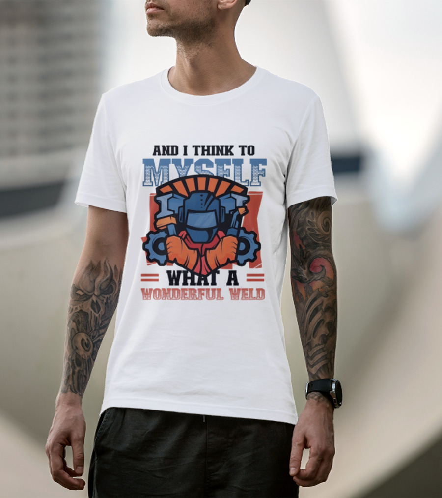 And I Think To Myself What A Wonderful Weld T-Shirt