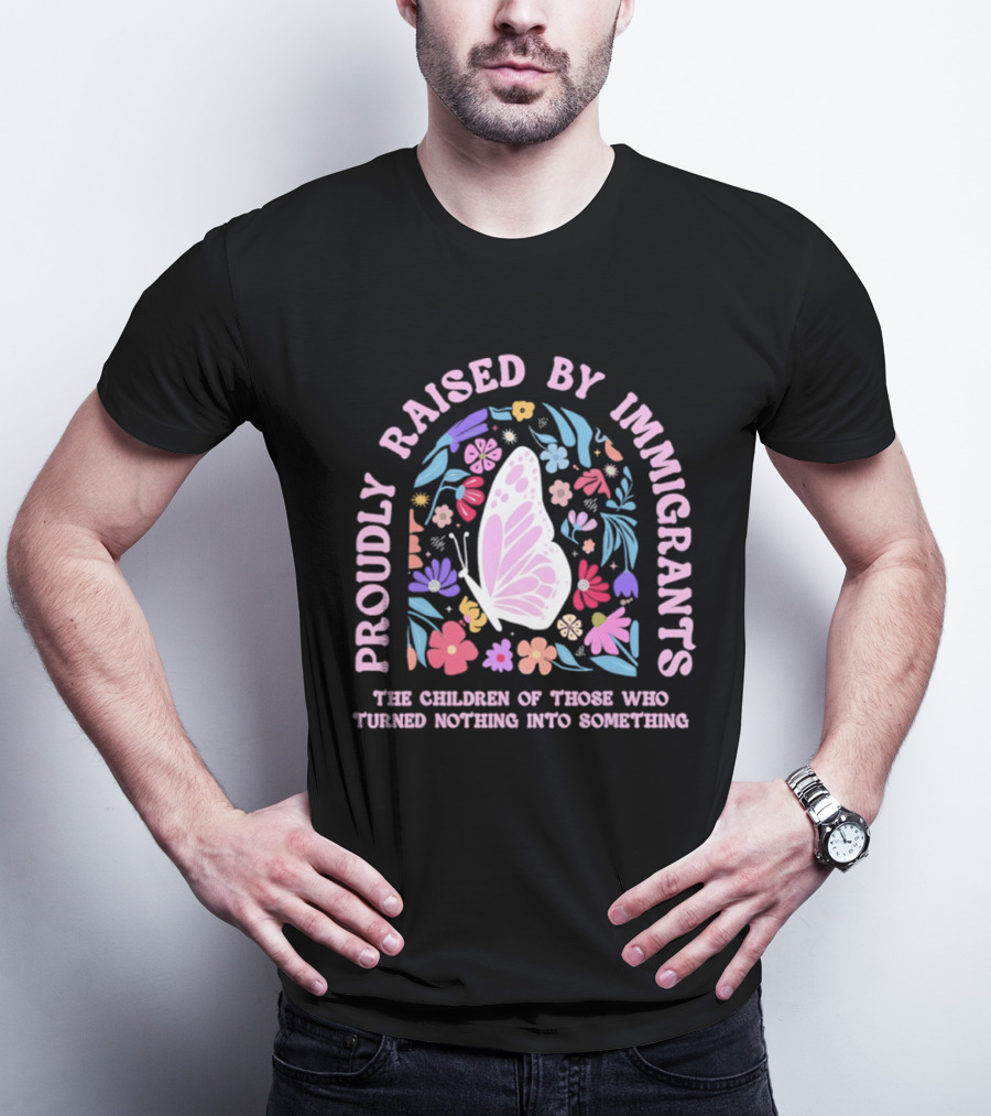 Proudly Raised By Immigrants Butterfly Floral The Children Of Those Who Turned Nothing Into Something T-Shirt