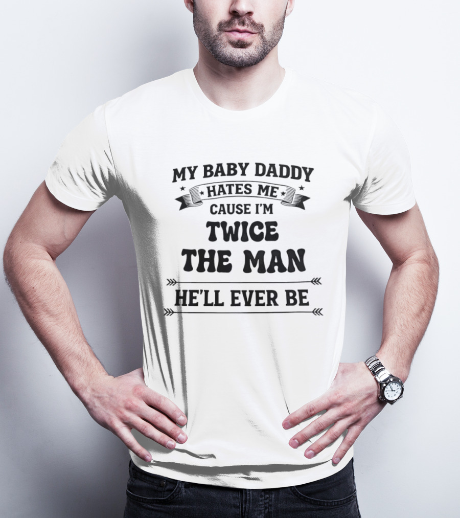 My Baby Daddy Hates Me Cause I'm Twice The Man He'll Ever Be T-Shirt